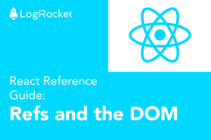 React Reference Guide: Refs and the DOM - LogRocket Blog